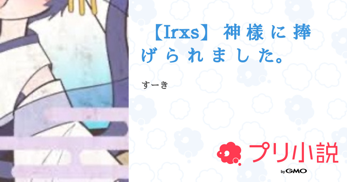 【Irxs】 神 樣 に 捧 げ ら れ ま し た。 - 全10話 【連載中】（ 酔 月 .さんの小説） | 無料スマホ夢小説ならプリ小説 byGMO